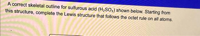 A correct skeletal outline for sulfurous acid (H2SO3) shown below. Starting from this structure ...