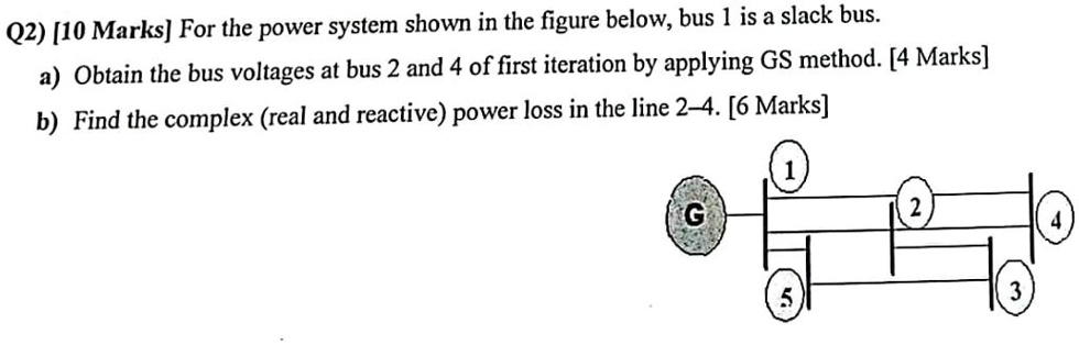 SOLVED: Q2) [10 Marks] For the power system shown in the figure below, bus l is a slack bus a ...