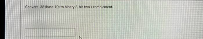 SOLVED: Convert -38(base 10) to binary 8-bit two's complement.