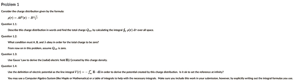SOLVED: Problem 1 Consider the charge distribution given by the formula p(r) = Ar - B Question 1 ...