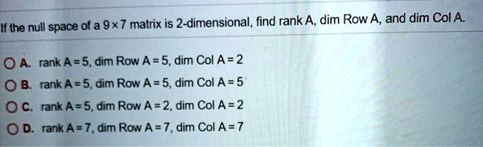 SOLVED: 9x7 matrix is 2-dimensional, find rank A, dim Row A, and dim ColA If the null space 0A ...