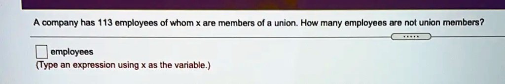 A company has 113 employees of whom x are members of a union. How many ...