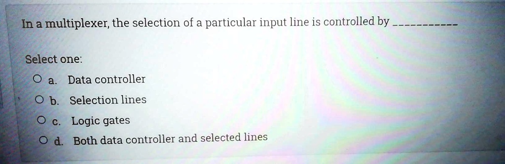 In a multiplexer, the selection of a particular input line is controlled by Select one: a. Data ...