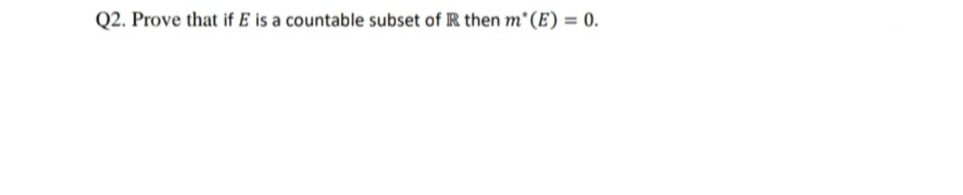 Q2. Prove that if E is a countable subset of ℝ then m^*(E)=0.