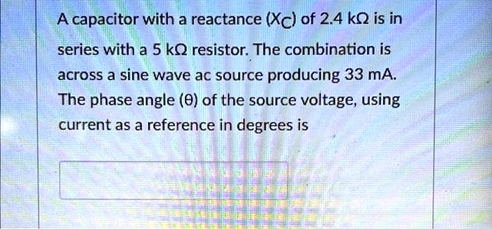 SOLVED: A capacitor with a reactance Xc of 2.4 kÎ© is in series with a 5 kÎ© resistor. The ...