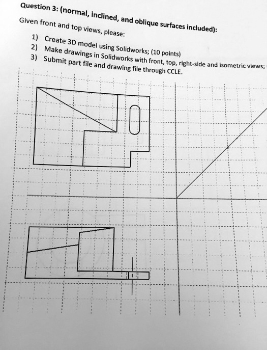 Question 3: (normal, inclined, and oblique surfaces included): Given front and top views, please ...