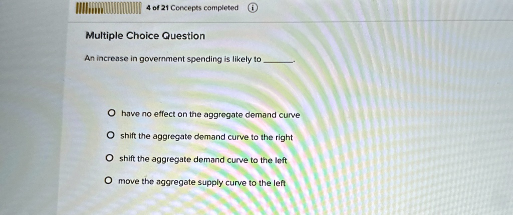 4 of 21 concepts completed i multiple choice question an increase in government spending is ...