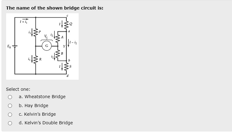 The name of the shown bridge circuit is: Select one: a. Wheatstone ...