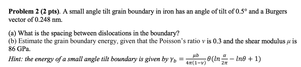SOLVED: Problem 2 (2 pts). A small angle tilt grain boundary in iron has an angle of tilt of 0.5 ...