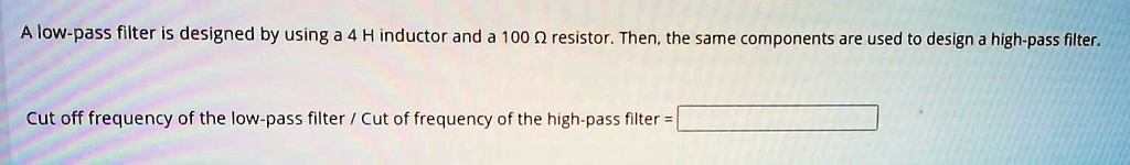 SOLVED: A low-pass filter is designed by using a 4 H inductor and a 100 ...