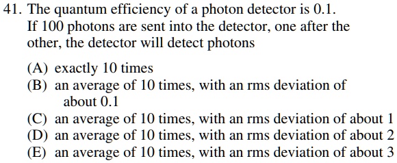 41. The quantum efficiency of a photon detector is 0.1. If 100 photons are sent into the ...