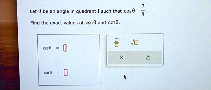 Let θ be an angle in quadrant I such that cosθ = (7)/(8). Find the exact values of cscθ and cotθ.