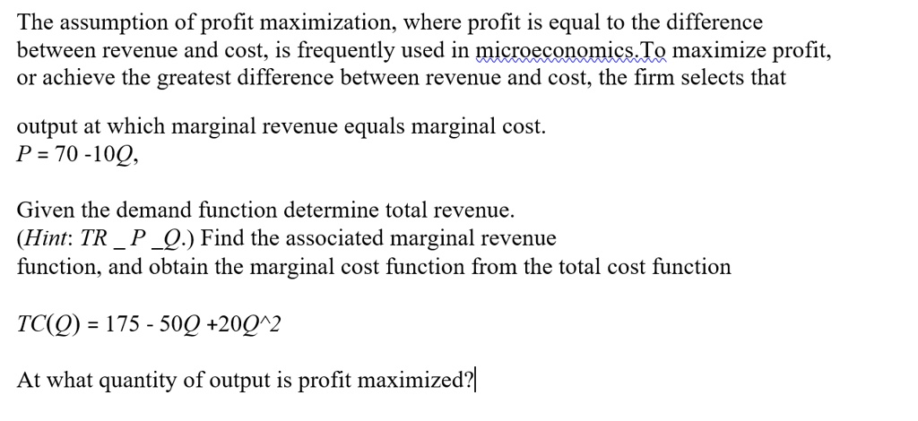 The assumption of profit maximization, where profit is equal to the difference between revenue ...