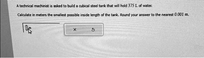 A technical machinist is asked to build a cubical steel tank that will ...