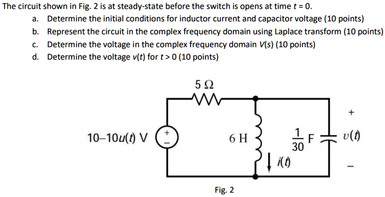 The circuit shown in Fig. 2 is at steady-state before the switch is opens at time t = 0. a ...