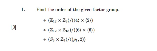 SOLVED: Find the order of the given factor group. (Z12 * Z3)/((4) x (2)) (Z12 * Z16)/((6) x (6 ...