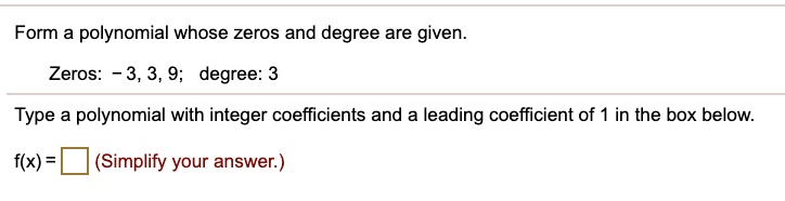 SOLVED: Form a polynomial whose zeros and degree are given Zeros: 3, 3,9; degree: 3 Type a ...