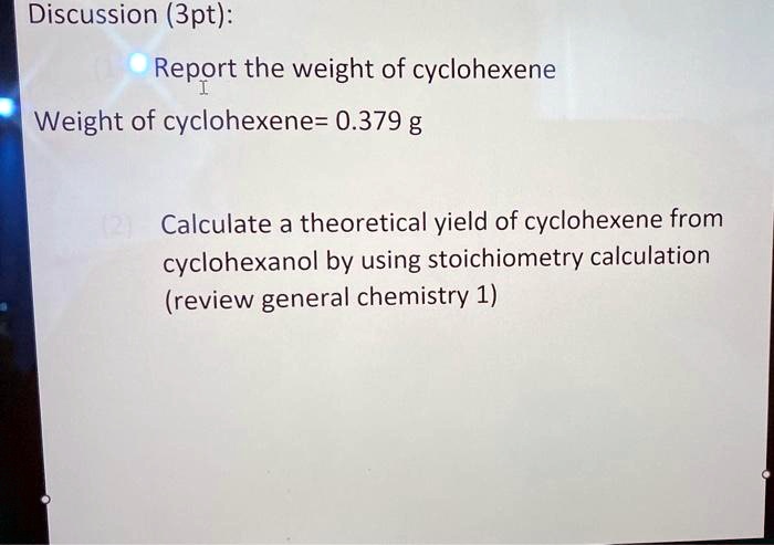 VIDEO solution: Report the weight of cyclohexene. Weight of cyclohexene = 0.379 g. Calculate the ...