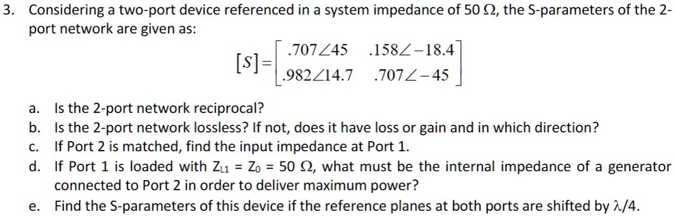 3. Considering a two-port device referenced in a system impedance of 50 ?, the S-parameters of ...