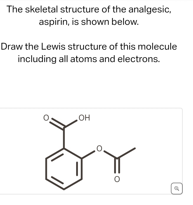 The skeletal structure of the analgesic, aspirin, is shown below. Draw ...