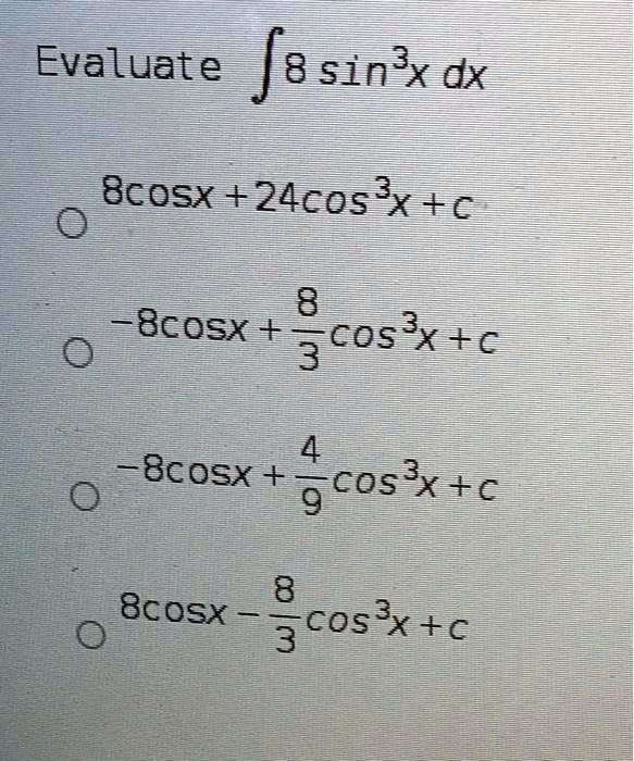 Evaluate ∫8 sin^3 x dx 8cosx + 24cos^3 x + c -8cosx + (8)/(3) cos^3 x + c -8cosx + (4)/(9) cos^3 ...
