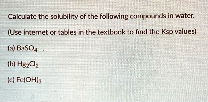 Calculate the solubility of the following compounds in water. (Use internet or tables in the ...