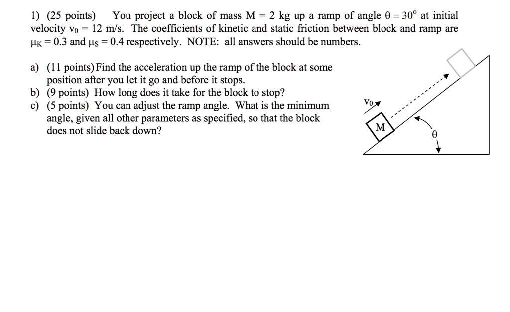 SOLVED: 1) (25 points) You project a block of mass M = 2 kg up ramp of angle 0 = 30" at initial ...