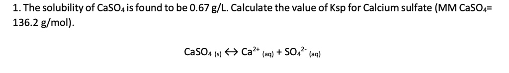1. The solubility of CaSO4 is found to be 0.67 g/L. Calculate the value ...