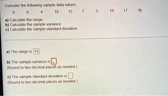 Consider the following sample data values. 9 6 4 18 15 7 5 19 17 a) Calculate the range. b ...