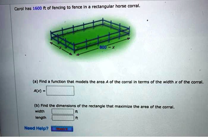 Carol has 1600 ft of fencing to fence in a rectangular horse corral: (a ...