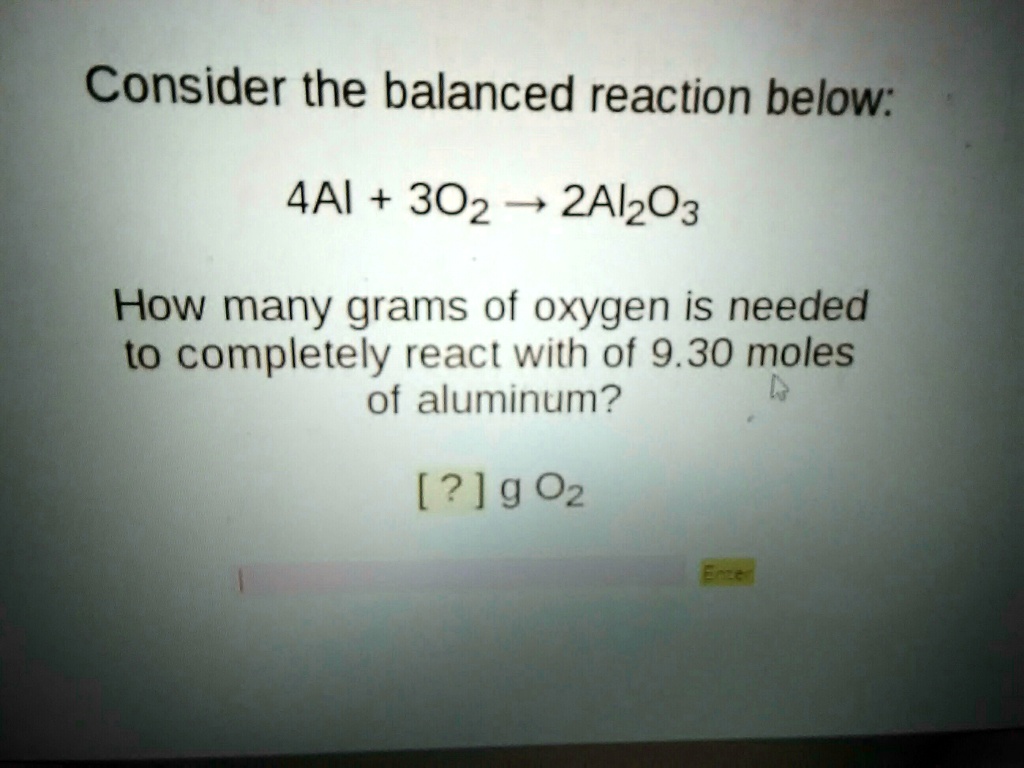 Consider the balanced reaction below: 4Al + 3O2?2Al2O3 How many grams of oxygen is needed to ...