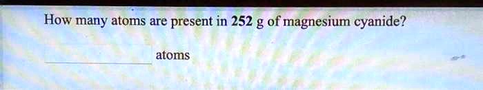 SOLVED: How many atoms are present in 252 g of magnesium cyanide? atoms