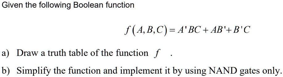 Given the following Boolean function f (A, B, C) = A'BC + AB' + B'C a) Draw a truth table of the ...