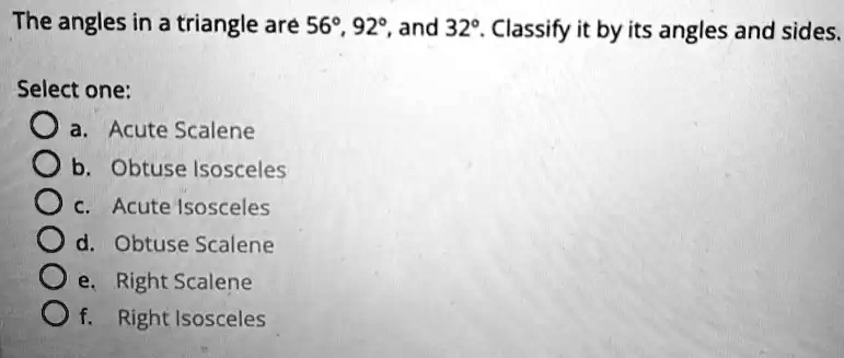 SOLVED: The angles in a triangle are 56Â°, 92Â°, and 32Â°. Classify it by its angles and sides ...