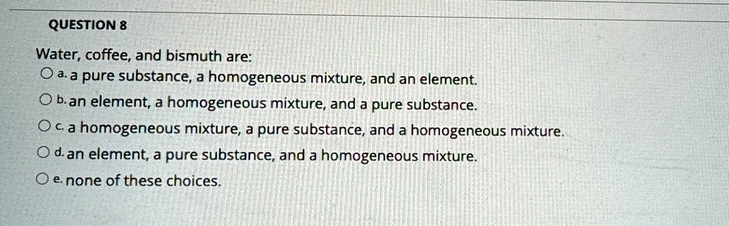 QUESTION 8 Water, coffee, and bismuth are: O a. a pure substance, a ...