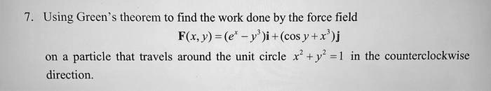 SOLVED: Using Green theorem to find the work done by the force field F(x,V) = (e" -y)i + (cos y ...