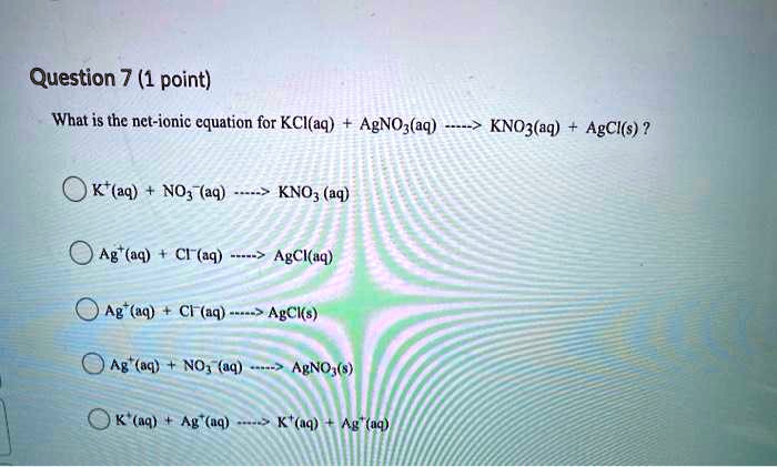 Question 7 (1 point) What is the net-ionic equation for KCl(aq) + AgNO3(aq) â†’ KNO3(aq) + AgCl ...