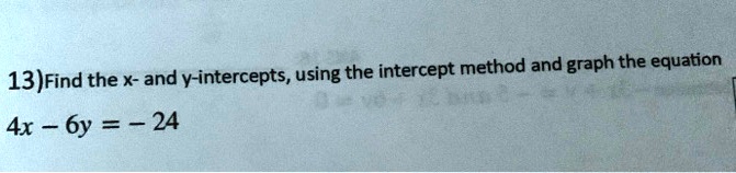 SOLVED: 13)Find the x- and y-intercepts, using the intercept method and graph the equation 4x 6y ...