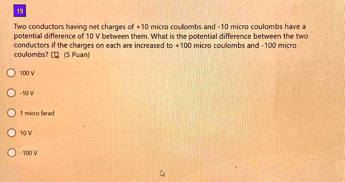 19 Two conductors having net charges of +10 micro coulombs and -10 micro coulombs have a ...