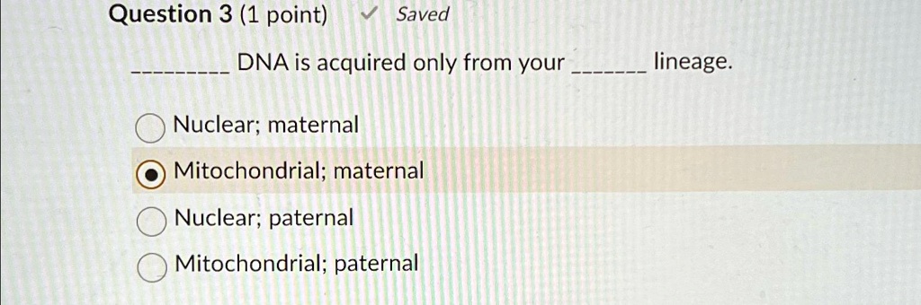 Question 3 (1 point) Saved DNA is acquired only from your lineage ... Question 3 (1 point) Saved DNA is acquired only from your lineage ...