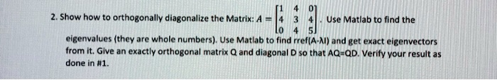 SOLVED: Show how to orthogonally diagonallze the Matrix: Use Matlab t0 find the eigenvalucs ...