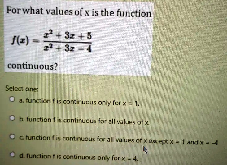 For what values of x is the function f(x) = (x^2 + 3x + 5)/(x^2 + 3x - 4) continuous? Select one ...