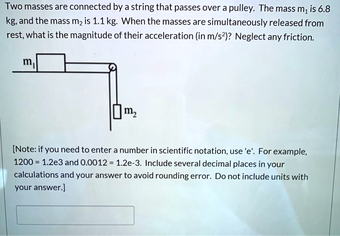 SOLVED: Two masses are connected by a string that passes over a pulley: The mass m1 is 6.8 kg ...