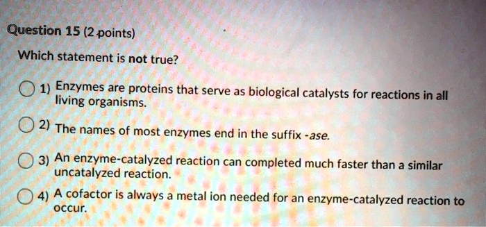 SOLVED: Question 15 (2 points) Which statement is not true? 1) Enzymes ... SOLVED: Question 15 (2 points) Which statement is not true? 1) Enzymes ...