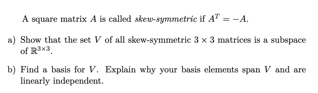 SOLVED: A square matrix A is called skew-symmetric if AT = -A. Show that the set V of all skew ...
