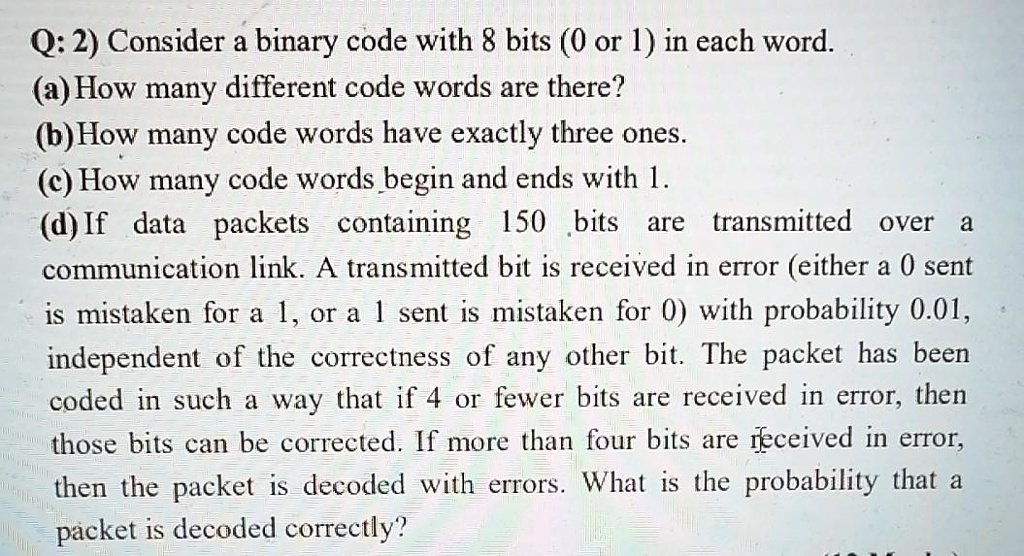 SOLVED:Q: 2) Consider a binary code with 8 bits (0 or 1) in each word_ (a) How many different ...