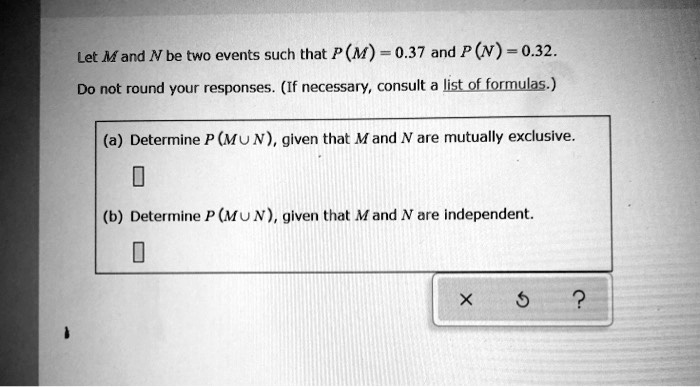 Let M and N be two events such that P (M) = 0.37 and P (N) = 0.32. Do not round your responses ...