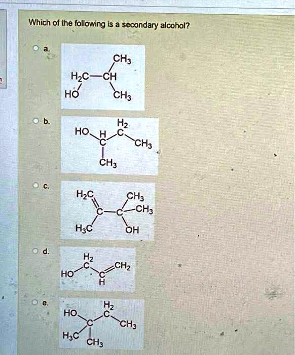 Which of the following is a secondary alcohol? a. CH3 H2C-CH HO CH3 b ...