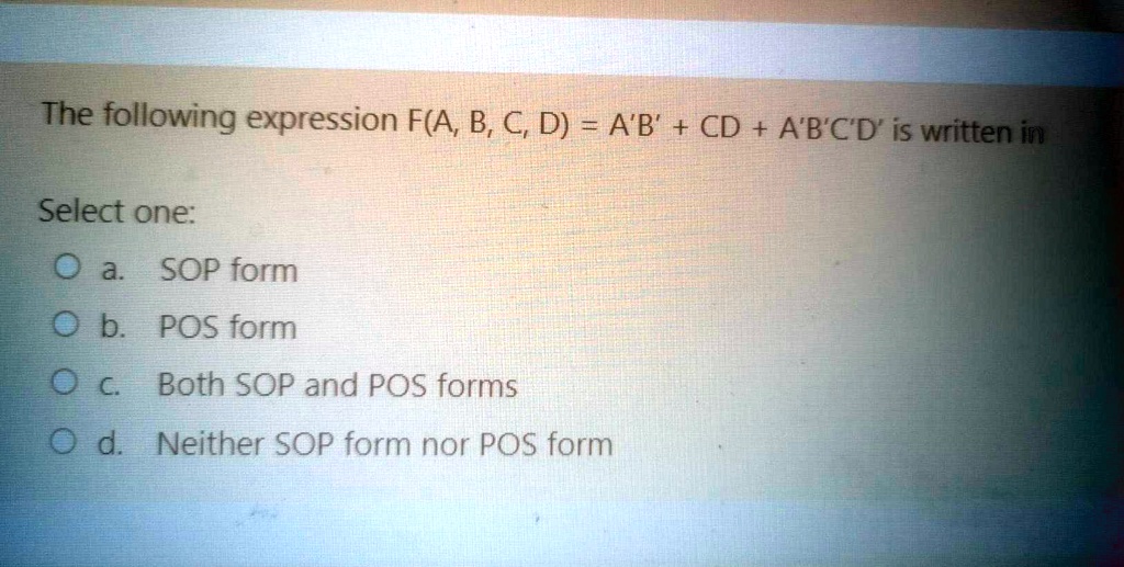 The following expression F(A, B, C, D) = A'B' + CD + A'B'C'D' is written in Select one: Oa. SOP ...