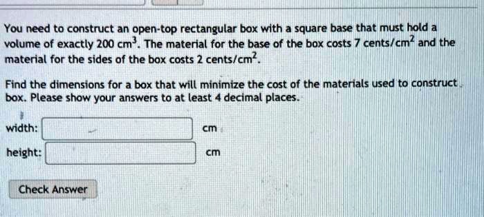 you need to construct an open top rectangular box with a square base that must hold volume of ...
